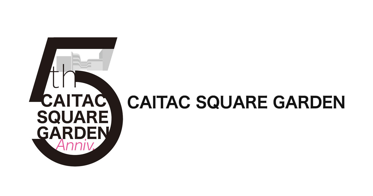 CAITAC SQUARE GARDEN 5th ANNIV あなたを未来へとつなぐ架け橋へ。｜CAITAC SQUARE GARDEN｜カイタック スクエア ガーデン